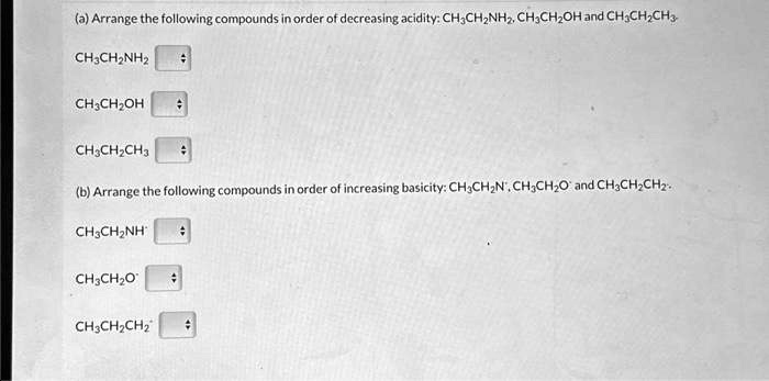 (a) Arrange the following compounds in order of decreasing acidity: CH3CH2NH2, CH3CH2OH, and ...