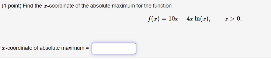 SOLVED: point) Find the x-coordinate of the absolute maximum for the function f(c) = 10x 4x ln(z ...