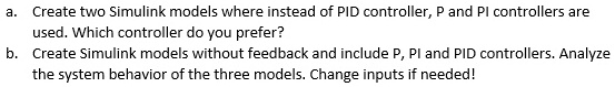 a. Create two Simulink models where instead of PID controller, P and PI controllers are used ...
