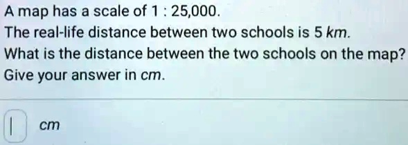 A map has a scale of 1 : 25,000. The real-life distance between two ...