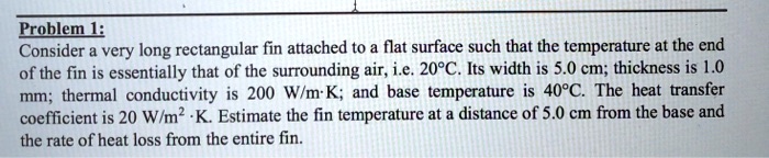 SOLVED: Problem 1: Consider a very long rectangular fin attached to a flat surface such that the ...