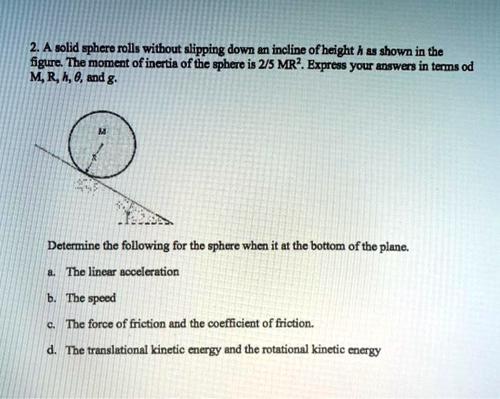 A solid sphere rolls without slipping down an incline of height h as ...
