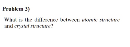 Problem 3) What is the difference between atomic structure and crystal ...