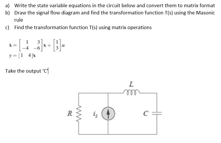 a) Write the state variable equations in the circuit below and convert them to matrix format b ...