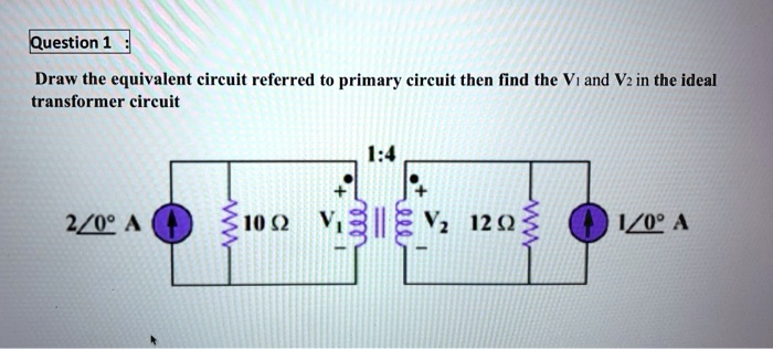 Question 1: Draw the equivalent circuit referred to primary circuit then find the V1 and V2 in ...