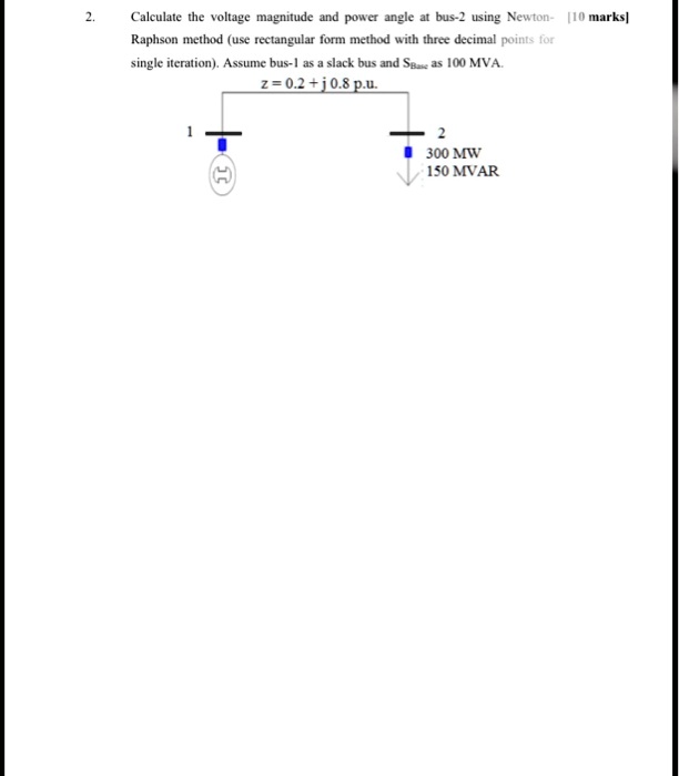 2. Calculate the voltage magnitude and power angle at bus-2 using Newton- [10 marks] Raphson ...