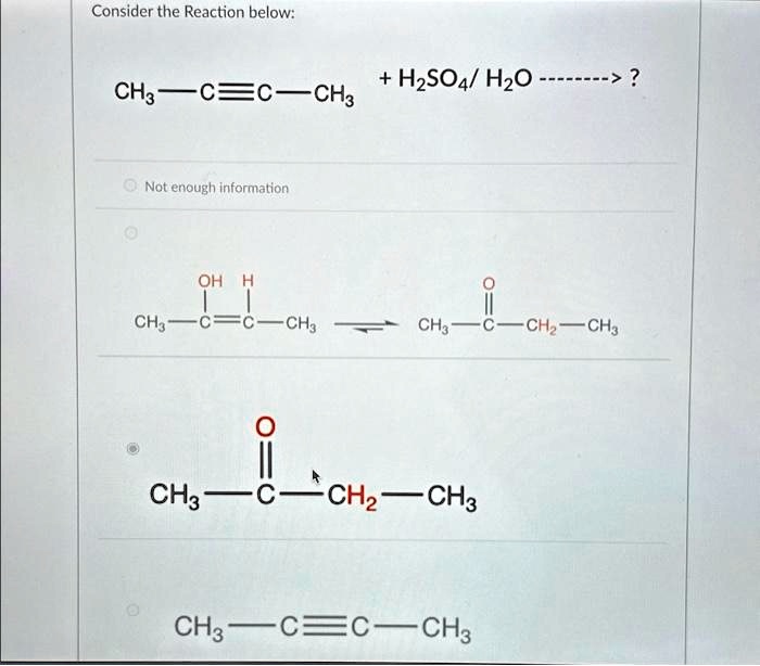 Consider the Reaction below: CH3 - C ≡ C - CH3 + H2SO4/ H2O —-→ ? Not enough information OH H ...