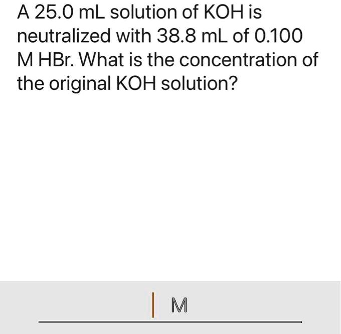 SOLVED: A 25.0 mL solution of KOH is neutralized with 38.8 mL of 0.100 M HBr. What is the ...