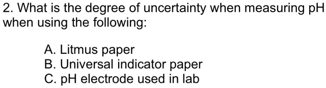 [GET ANSWER] 2 what is the degree of uncertainty when measuring ph when ...