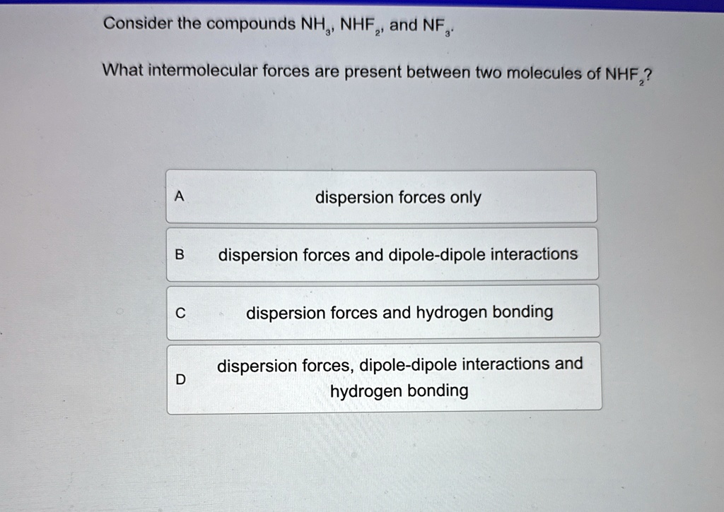 consider the compounds nh3 nhf2 and nf3 what intermolecular forces are ...
