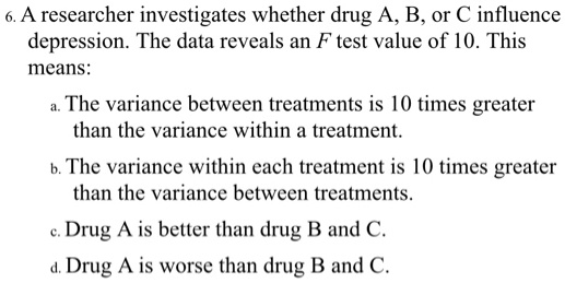 a researcher investigates whether drug a b or c influence depression ...