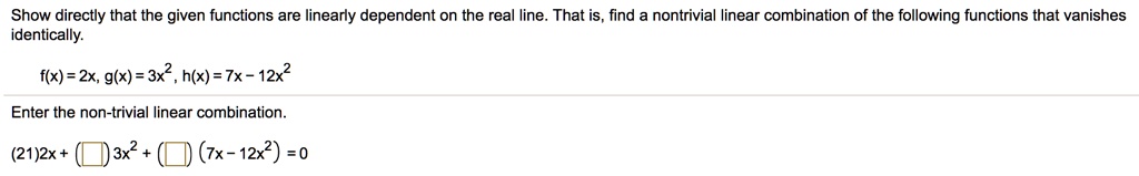 Show directly that the given functions are linearly dependent on the real line. That is, find a ...