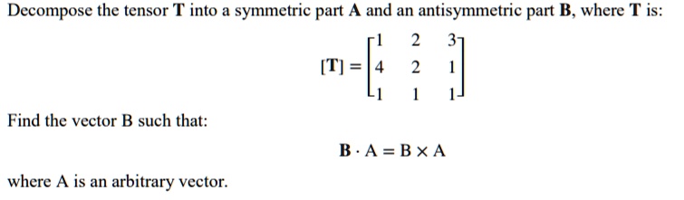 SOLVED: Decompose the tensor T into a symmetric part A and an antisymmetric part B, where T is ...