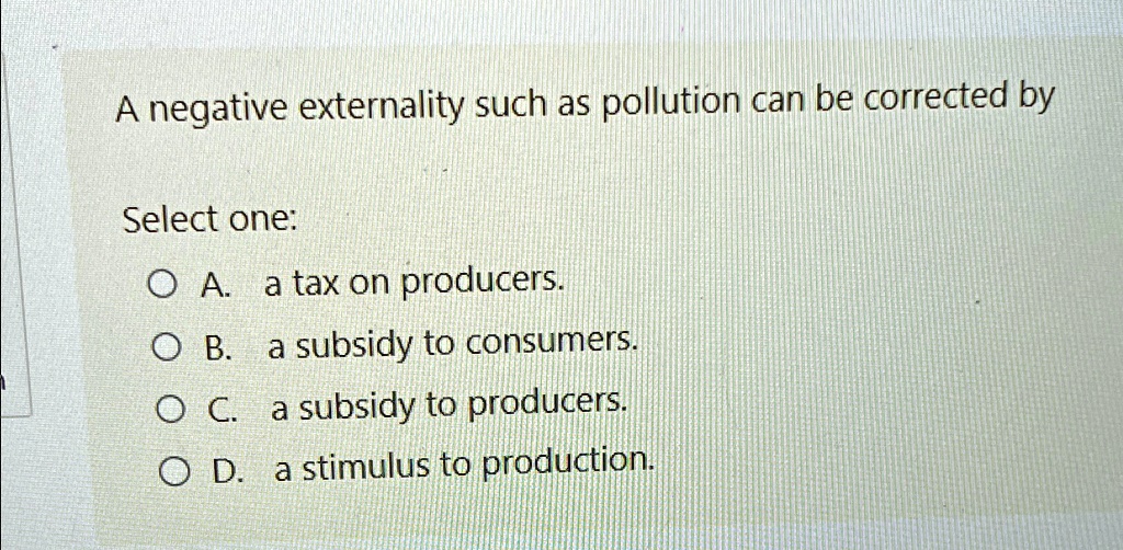 A negative externality such as pollution can be corrected by Select one ...