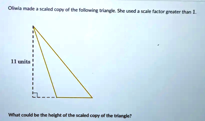 SOLVED: Oliwia made a scaled copy of the following triangle: She used a scale factor greater ...