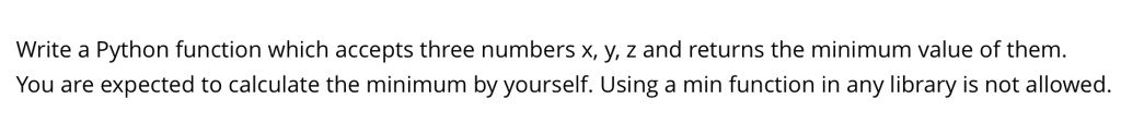 Write a Python function which accepts three numbers x, y, z and returns the minimum value of ...