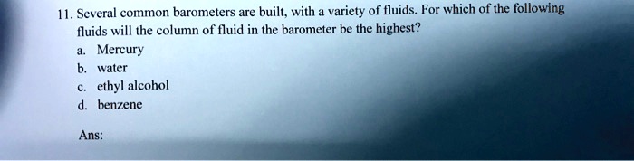 11. Several common barometers are built, with variety of fluids. For ...