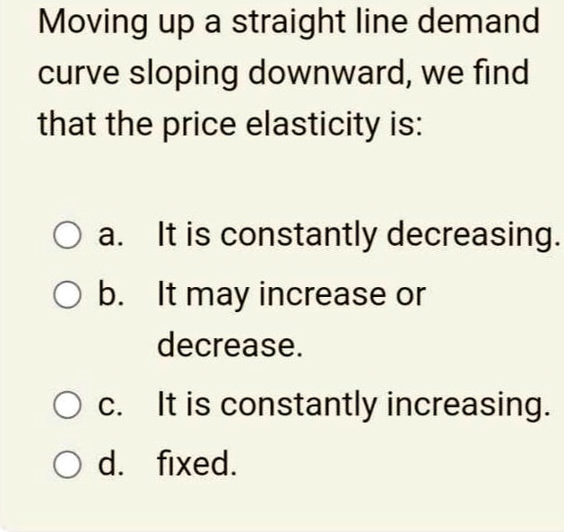 Moving up a straight line demand curve sloping downward, we find that ...
