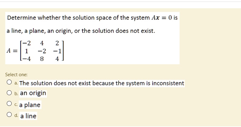 SOLVED: Determine whether the solution space of the system Ax = 0 is line; a plane, an origin ...