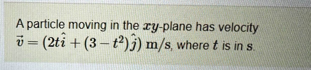 SOLVED: A particle moving in the xy-plane has velocity vec(v) = (2t)(hat(i)) + (3 - t^2)(hat(j ...