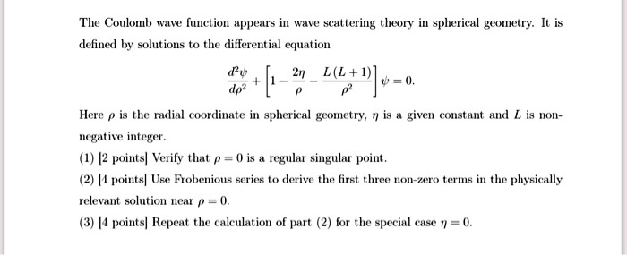 The Coulomb wave function appears in wave scattering theory in spherical geometry. It is defined ...