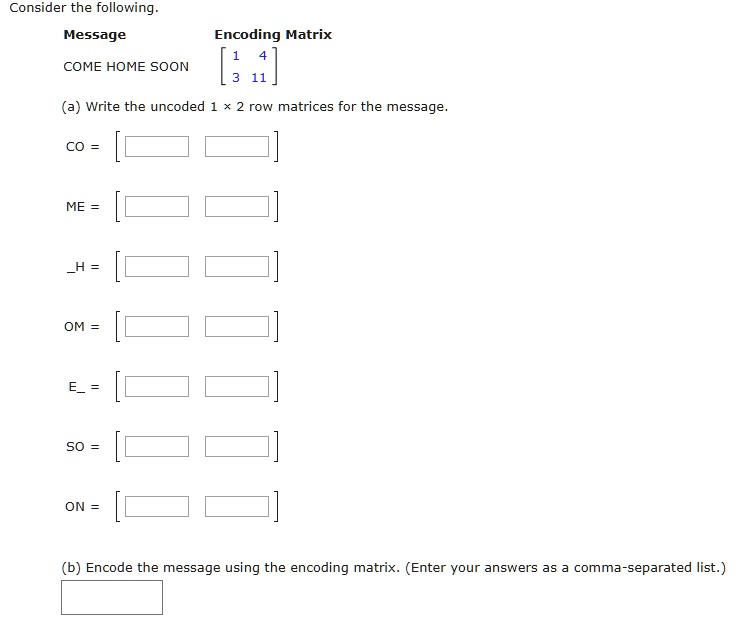 SOLVED: Consider the following: Message Encoding Matrix COME HOME SOON Write the uncoded 2 row ...