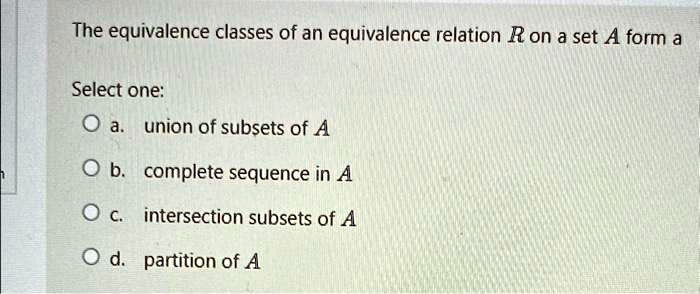 The equivalence classes of an equivalence relation R on a set A form a Select one: a. union of ...