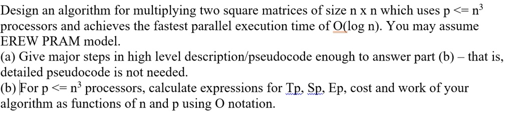 Solved Design An Algorithm For Multiplying Two Square Matrices Of Size N X N Which Uses P 