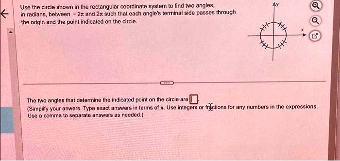 Use the circle shown in the rectangular coordinate system to find two angles, in radians ...