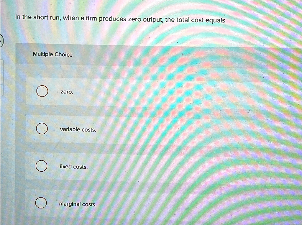SOLVED: In the short run, when a firm produces zero output, the total cost equals Multiple ...