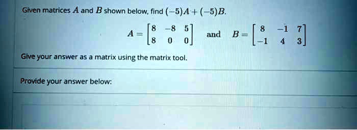 SOLVED: Given matrices A and B shown below, find (-5)A + (-5)B. A = [5 ...