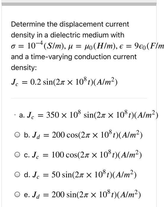 Determine the displacement current density in a dielectric medium with Îµ = 10^-4 (S/m), Î¼ ...