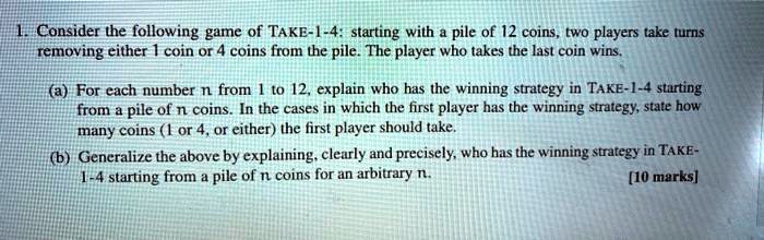 SOLVED: Consider the following game of TAKE-1-4 starting with a pile of 12 coins. Two players ...