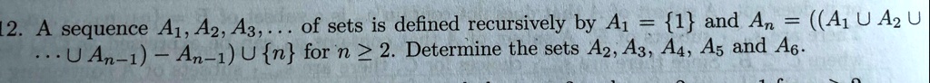 12. A sequence A1, A2, A3,... of sets is defined recursively by A1 = {1} and An = ((A1 ∪ A2 ∪ ...