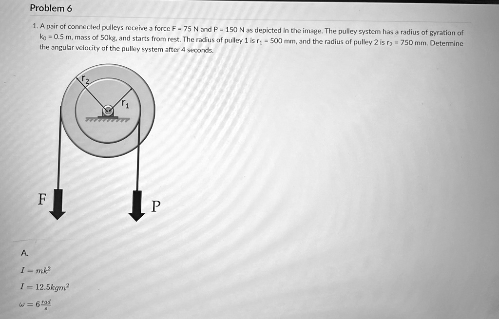 Problem 6 1. A pair of connected pulleys receive a force F = 75 N and P = 150 N as depicted in ...
