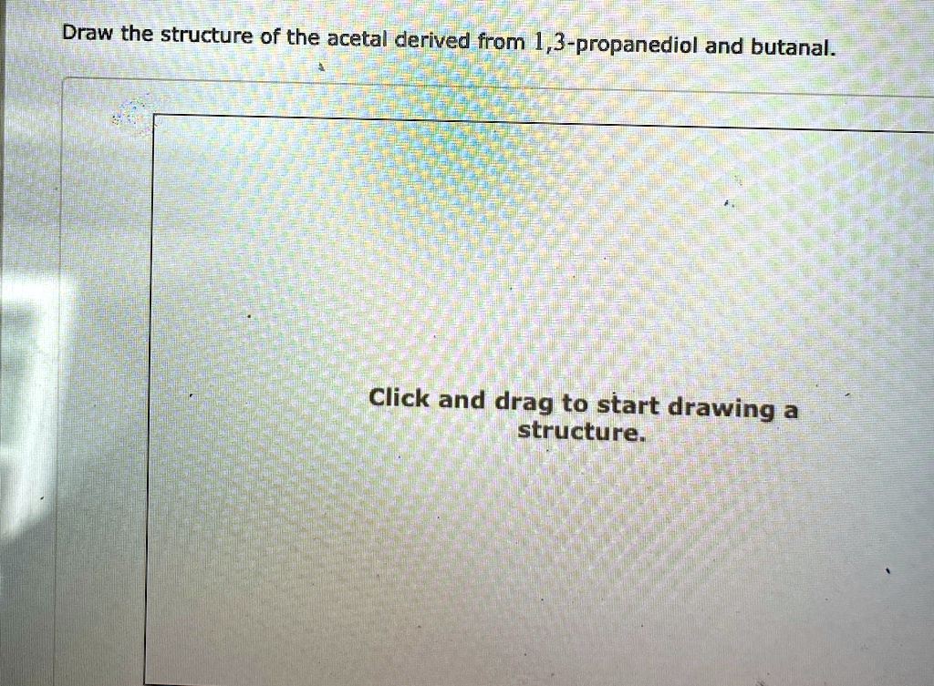Draw the structure of the acetal derived from 1,3-propanediol and butanal. Click and drag to ...