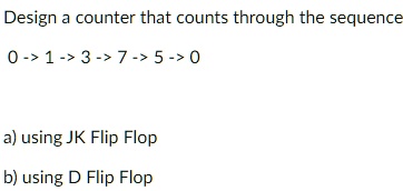 SOLVED: Design a counter that counts through the sequence O -> 1 -> 3 -> 7 -> 5 -> O a) using JK ...