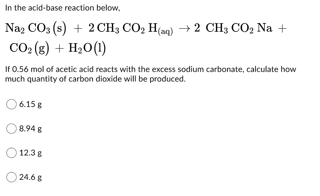 In the acid-base reaction below, Na2CO3 (s) + 2 CH3CO2H(aq) â†’ 2 CH3CO2Na(aq) + CO2 (g) + H2O(l ...