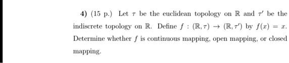 4) (15 p.) Let τ be the euclidean topology on ℝ and τ' be the indiscrete topology on ℝ. Define f ...