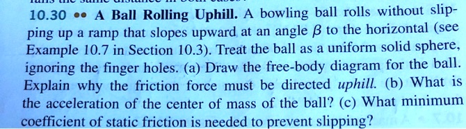10.30. A Ball Rolling Uphill. A bowling ball rolls without slipping up ...