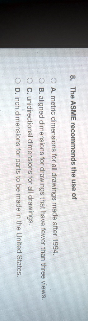 8. The ASME recommends the use of A. metric dimensions for all drawings ...