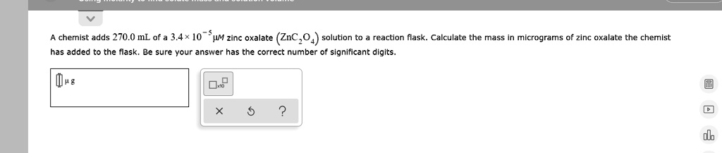 SOLVED: A chemist adds 270.0 mL of a 3.4 * 10^-3 M zinc oxalate (ZnC2O4) solution to a reaction ...