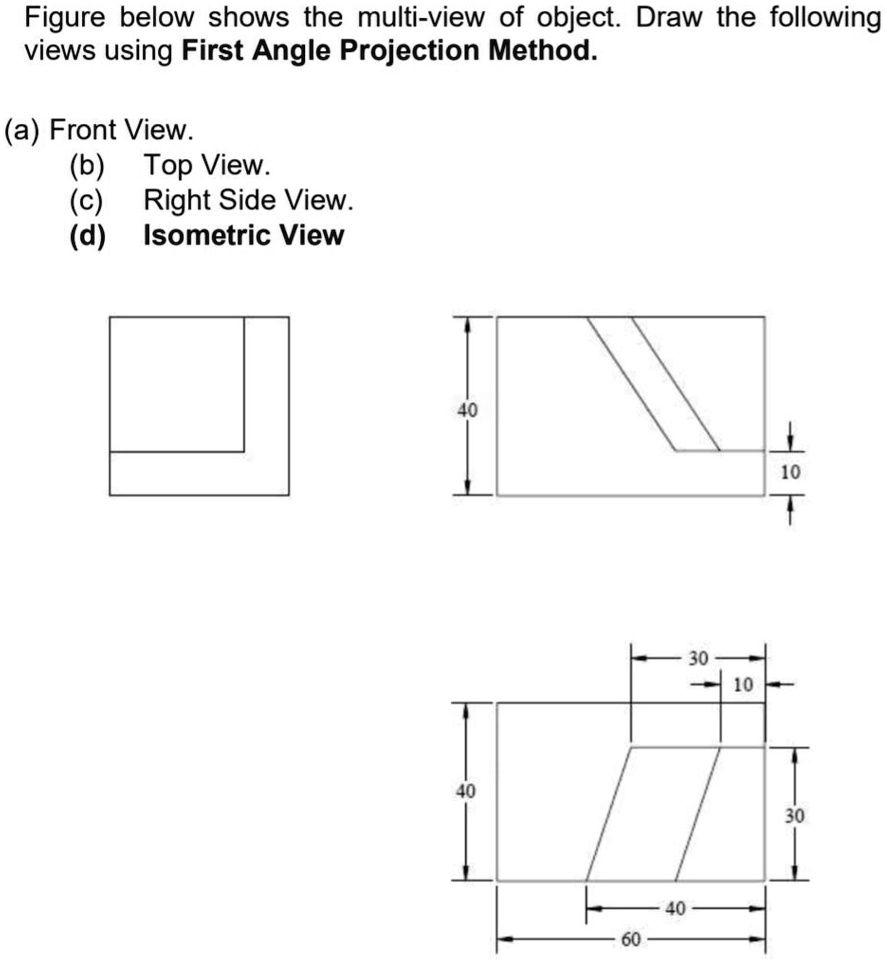 Figure below shows the multi-view of object. Draw the following views using First Angle ...