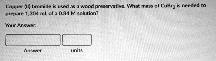 SOLVED: Copper (II) bromide is used as a wood preservative What mass of ...