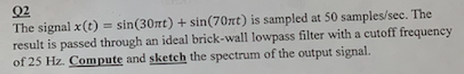 𝐐 2 The signal x(t)=sin (30 π t)+sin (70 π t) is sampled at 50 samples/sec. The result is passed ...