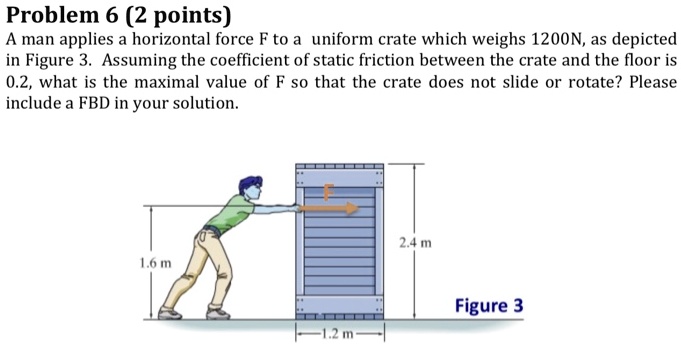 Problem 6 (2 points) A man applies a horizontal force F to a uniform crate which weighs 1200 N ...