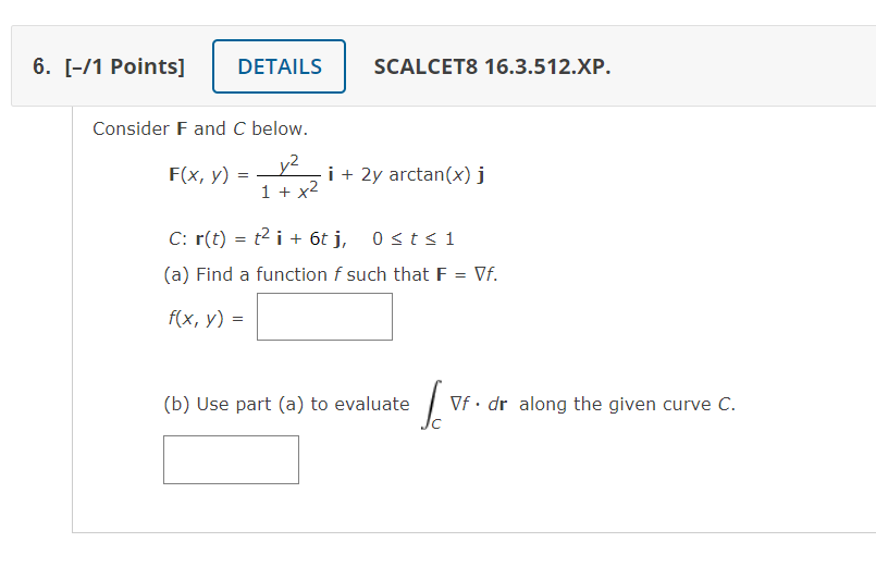 6. [-/1 Points] DETAILS SCALCET8 16.3.512.XP. Consider 𝐅 and C below. 𝐅(x, y)=(y^2)/(1+x^2)𝐢+2 y ...