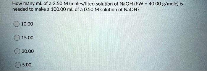 SOLVED: How many mL of a 2.50 M (moles/liter) solution of NaOH (FW 40.00 g/mole) is needed to ...