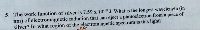 5. The work function of silver is 7.59 x 10^-19 J. What is the longest ...
