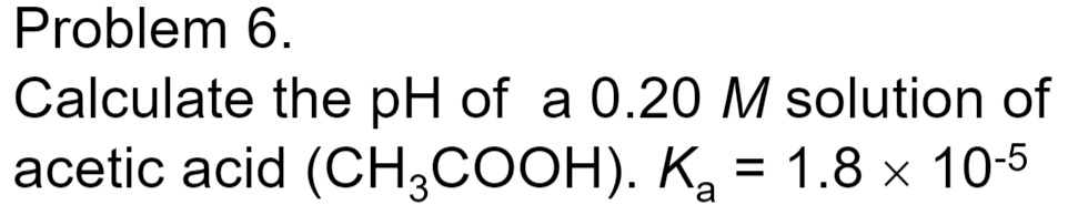 SOLVED: Problem 6. Calculate the pH of a 0.20 M solution of acetic acid (CH3COOH). Ka = 1.8 x 10-5